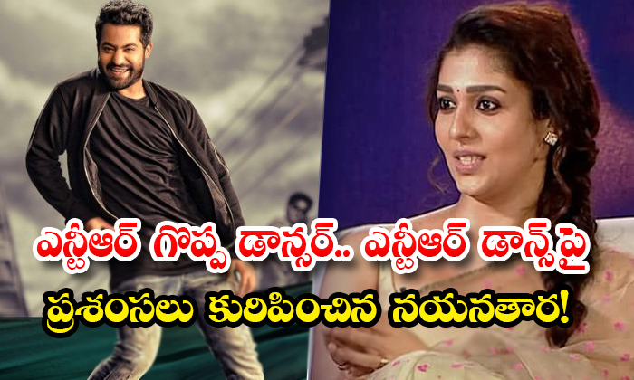 ఎన్టీఆర్ గొప్ప డాన్సర్... ఎన్టీఆర్ డాన్స్ పై ప్రశంసలు కురిపించిన నయనతార ...