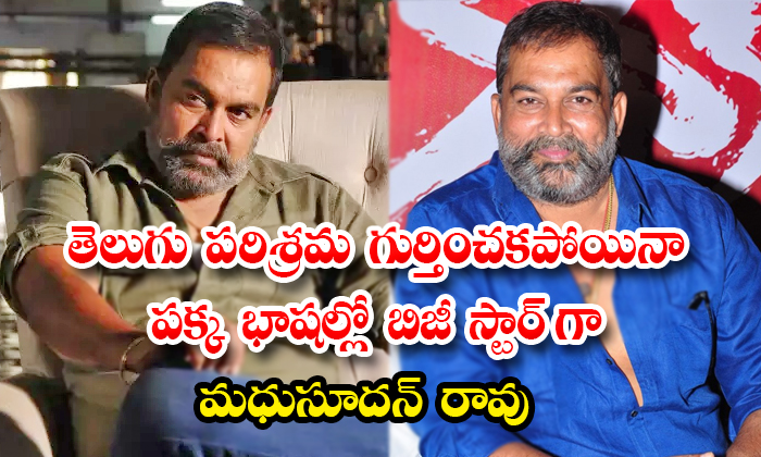 తెలుగు పరిశ్రమ గుర్తించకపోయినా పక్క భాషల్లో బిజీ స్టార్ గా మధుసూదన్ రావు
