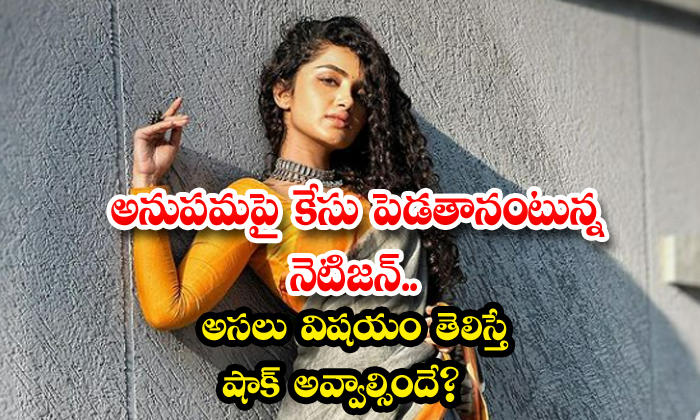 అనుపమపై కేసు పెడతానంటున్న నెటిజన్.. అసలు విషయం తెలిస్తే షాక్ ... అనుపమపై కేసు పెడతానంటున్న నెటిజన్.. అసలు విషయం తెలిస్తే షాక్ ...
