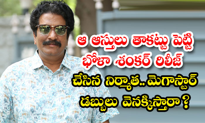 ఆ ఆస్తులు తాకట్టు పెట్టి భోళా శంకర్ రిలీజ్ చేసిన నిర్మాత.. మెగాస్టార్ ...