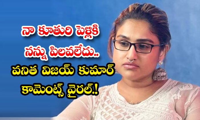 Vanitha Vijaykumar : నా కూతురి పెళ్లికి నన్ను పిలవలేదు...వనిత విజయ్ ...