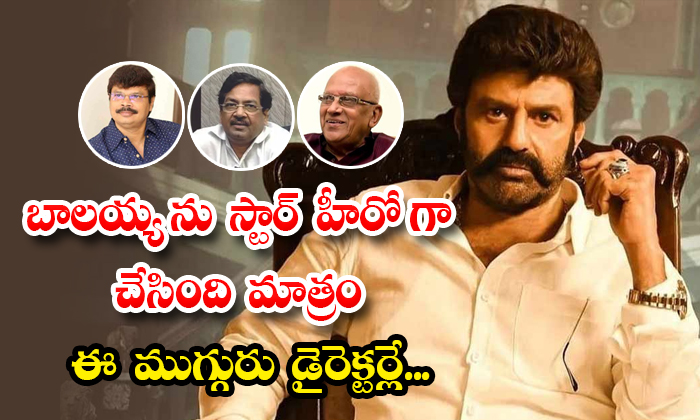Balakrishna : బాలయ్య ను స్టార్ హీరో గా చేసింది మాత్రం ఈ ముగ్గురు డైరెక్టర్లే... - These Three ...