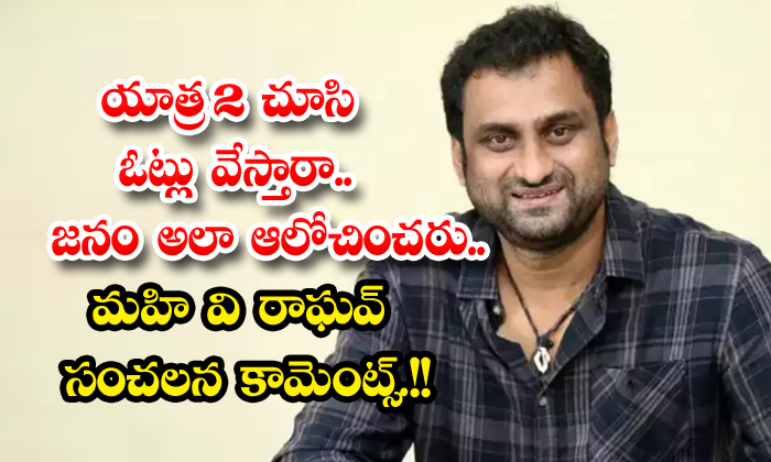 Yatra 2 : యాత్ర2 చూసి ఓట్లు వేస్తారా.. జనం అలా ఆలోచించరు.. మహి వి రాఘవ్ ...