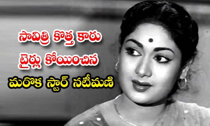 సావిత్రి కొత్త కారు టైర్లు కోయించిన మరొక స్టార్ నటీమణి